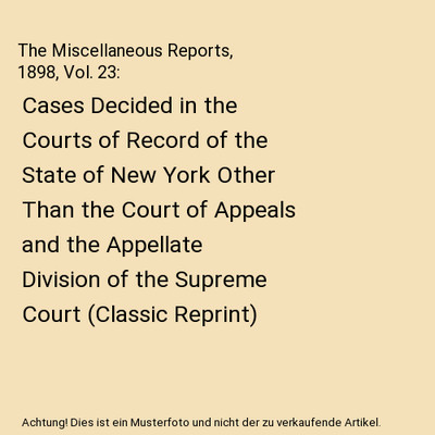 The Miscellaneous Reports, 1898, Vol. 23: Cases Decided in the Courts ...