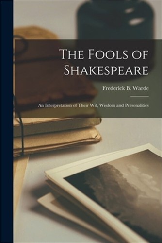 Fools of Shakespeare; an Interpretation of Their Wit, Wisdom and ...