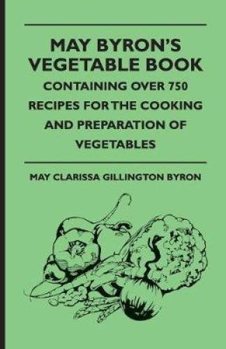 May Byron's Vegetable Book - Containing Over 750 Recipes For The ...