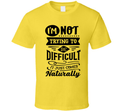 Im Not Trying To Be To Be Difficult It Comes Naturally Tee Funny ...