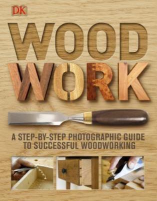 Woodwork: A Step-By-Step Photographic Guide to Successful Woodworking ...
