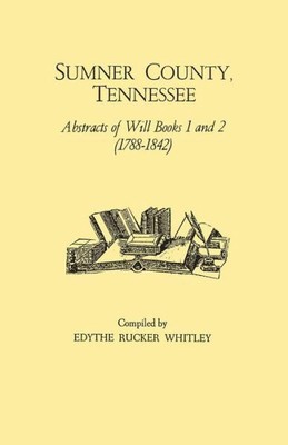 Sumner County, Tennessee: Abstracts Of Will Books 1 And 2 (1788-1842 ...