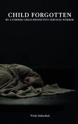 Child Forgotten: By a Former Child Protective Services Worker by Vicki ...