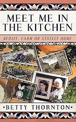 Meet me in the Kitchen : Bedsit, Farm or Stately Home by Betty Thornton ...