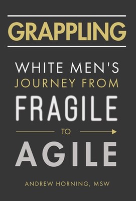 Grappling: White Men's Journey from Fragile to Agile by Andrew Horning ...