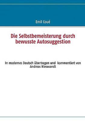 Die Selbstbemeisterung durch bewusste Autosuggestion: In modernes ...