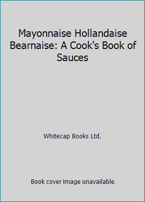 Mayonnaise Hollandaise Bearnaise: A Cook's Book of Sauces by Whitecap ...