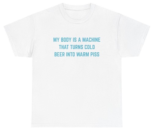 My Body Is A Machine That Turns Cold Beer Into Warm Piss T Shirt Funny ...