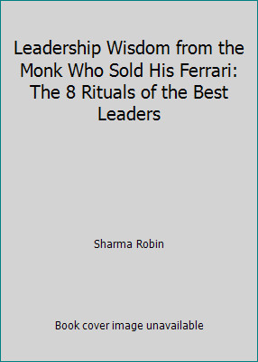 Leadership Wisdom from the Monk Who Sold His Ferrari: The 8 Rituals of ...