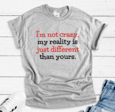 I'm Not Crazy, My Reality is Just Different Than Yours, Gray Unisex T ...