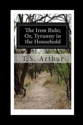 The Iron Rule or, Tyranny in the Household by T.S. Arthur (English ...