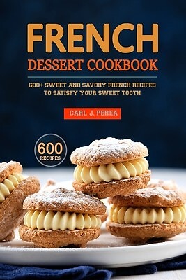 French Dessert Cookbook 600+ Sweet Savory French Recipes by J Perea ...