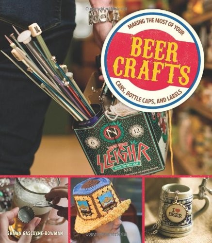 BEER CRAFTS: MAKING THE MOST OF YOUR CANS, BOTTLE CAPS, By Shawn ...