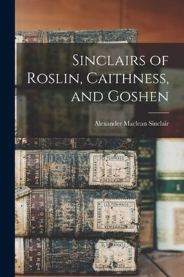 Sinclairs of Roslin, Caithness, and Goshen by Alexander MacLean ...