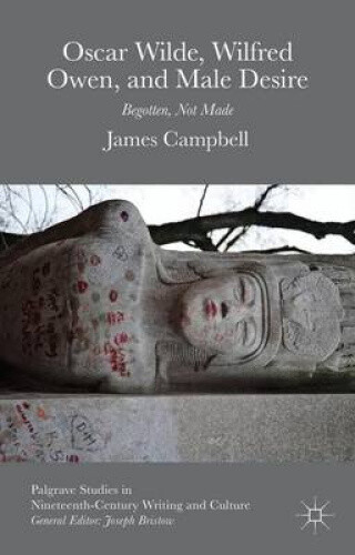 Oscar Wilde, Wilfred Owen, and Male Desire: Begotten Not Made: 2015 ...