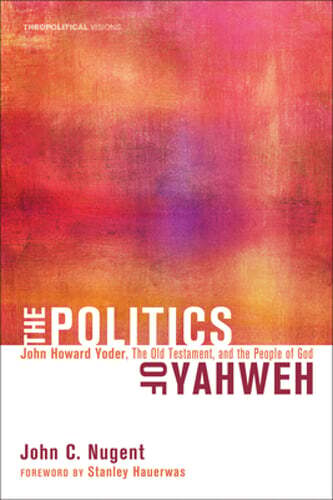 The Politics of Yahweh: John Howard Yoder, the Old Testament, and the ...