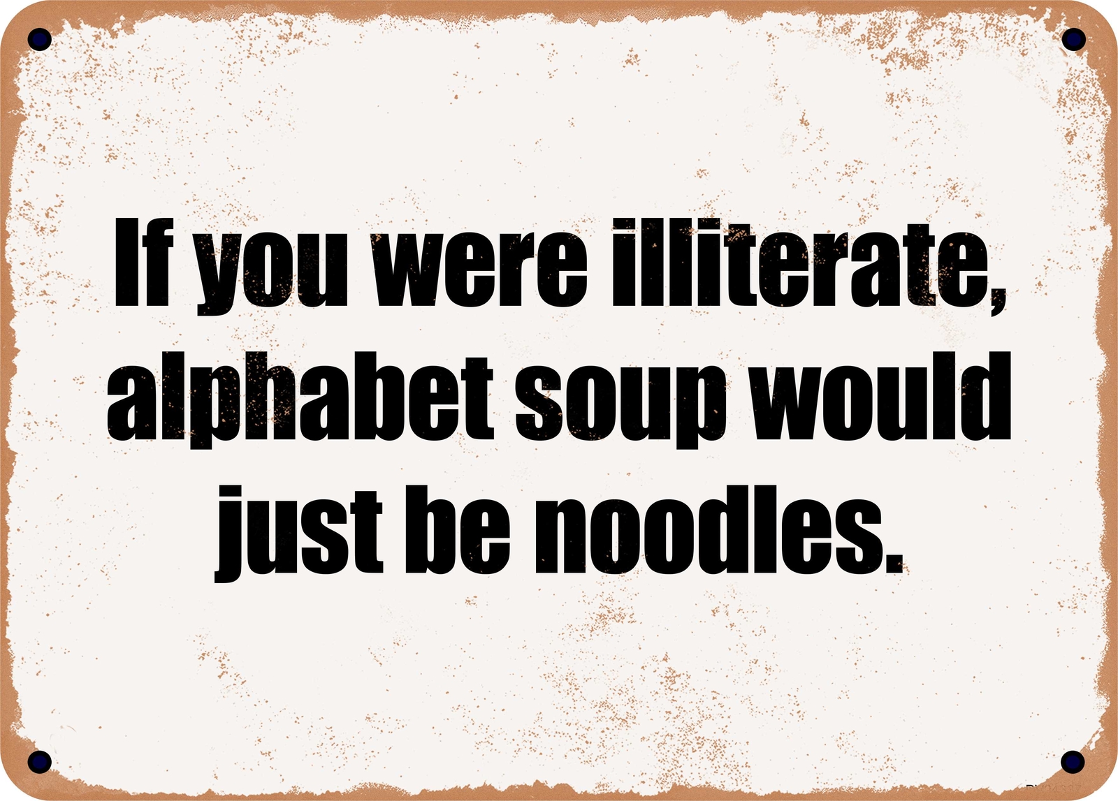 METAL SIGN - If you were illiterate, alphabet soup would just be ...