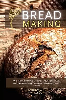 Bread Making: Make Tasty and Crunchy Bread in your Home. Learn ...