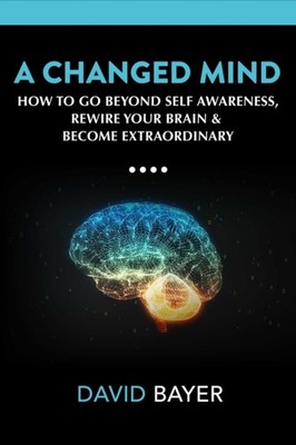 A Changed Mind: Go Beyond Self Awareness, Rewire Your by David Bayer ...