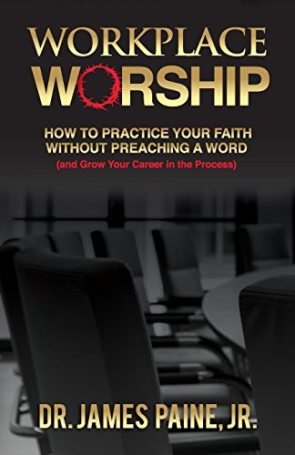 WORKPLACE WORSHIP: HOW TO PRACTICE YOUR FAITH WITHOUT By Paine James Jr ...