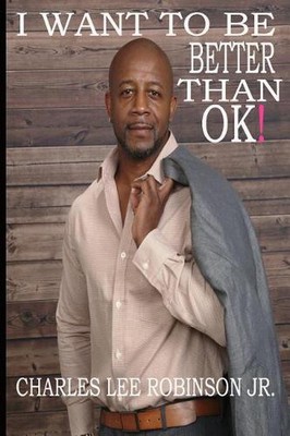 I Want To Be Better Than Ok! by Charles Lee Robinson, Jr (English ...