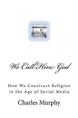 We Call Him God : How We Construct Religion in the Age of the Internet ...