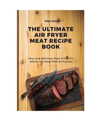 The Ultimate Air Fryer Meat Recipe Book: Easy And Delicious Meat Dishes ...