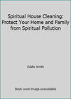 Spiritual House Cleaning: Protect Your Home and Family from Spiritual ...