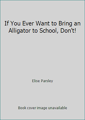If You Ever Want to Bring an Alligator to School, Don't! by Elise ...