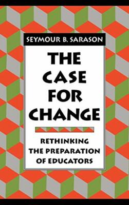 The Case for Change: Rethinking the Preparation, Sarason, Sarason+ ...