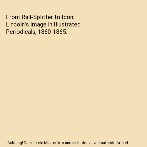 From Rail-Splitter to Icon: Lincoln's Image in Illustrated Periodicals ...