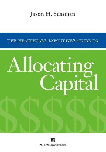THE HEALTHCARE EXECUTIVE'S GUIDE TO ALLOCATING CAPITAL By Jason H ...
