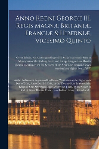 Anno Regni Georgii III. Regis Magnæ Britaniæ, Franciæ & Hiberniæ ...