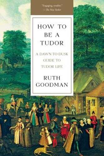 How to Be a Tudor: A Dawn-To-Dusk Guide to Tudor Life by Ruth Goodman ...