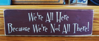 Primitive Sign Humorous Sign We're All Here Because We're Not All There ...
