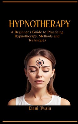 Hypnotherapy: A Beginner's Guide to Practicing Hypnotherapy, Methods ...