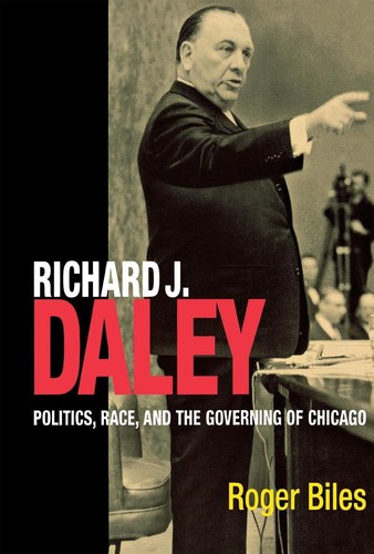 Richard J. Daley: Politics, Race, and the Governing of Chicago by Roger ...