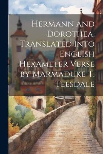 Hermann and Dorothea, Translated into English Hexameter Verse by ...