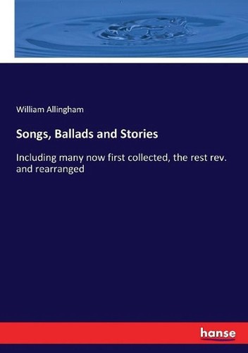 Songs, Ballads and Stories: Including many now first collected, the ...