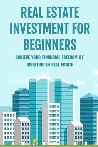 Real Estate Investment For Beginners: Achieve Your Financial Freedom By ...