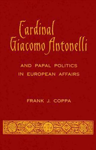 Cardinal Giacomo Antonelli and Papal Politics in European Affairs by ...
