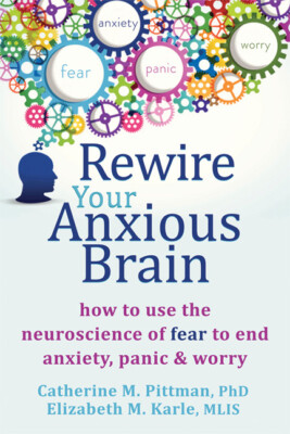 Rewire Your Anxious Brain: How To Use The Neuroscience Of Fear To End ...