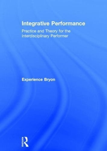 Integrative Performance : Practice and Theory for the Interdisciplinary Performer by Experience ...