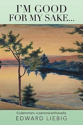 I'm Good for My Sake... : Eudemonism, a Personal Philosophy by Edward ...