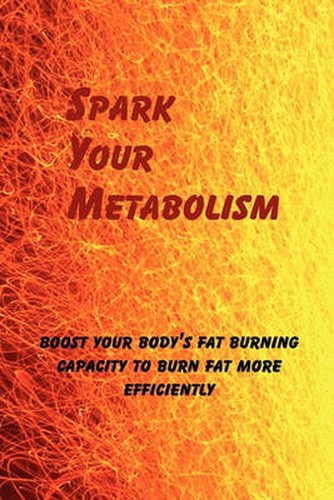 Spark Your Metabolism : Boost Your Body's Fat Burning Capacity to Burn ...