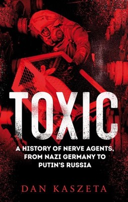 Toxic: A History of Nerve Agents, From Nazi Germany to Putin's Russia ...