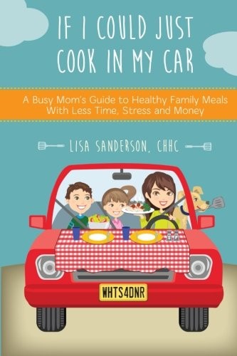 IF I COULD JUST COOK IN MY CAR: A BUSY MOM'S GUIDE TO By Lisa Joy ...