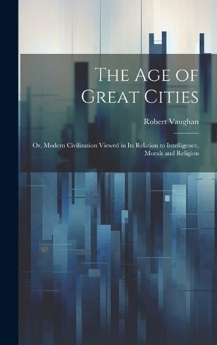 The age of Great Cities; or, Modern Civilization Viewed in its Relation ...