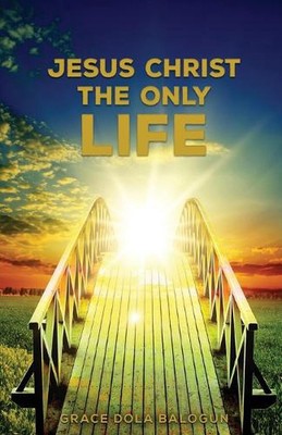 Jesus Christ The Only Life by Grace Dola Balogun (English) Paperback ...