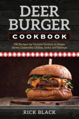 Deer Burger Cookbook: 150 Recipes for Ground Venison in Soups, Stews ...